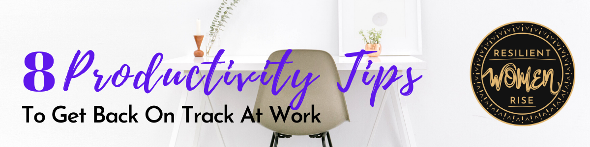 8 Productivity Tips To Get Back On Track At Work - Resilient Women Rise